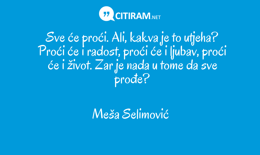 Sve će proći. Ali, kakva je to utjeha? Proći će i radost, proći će i ...